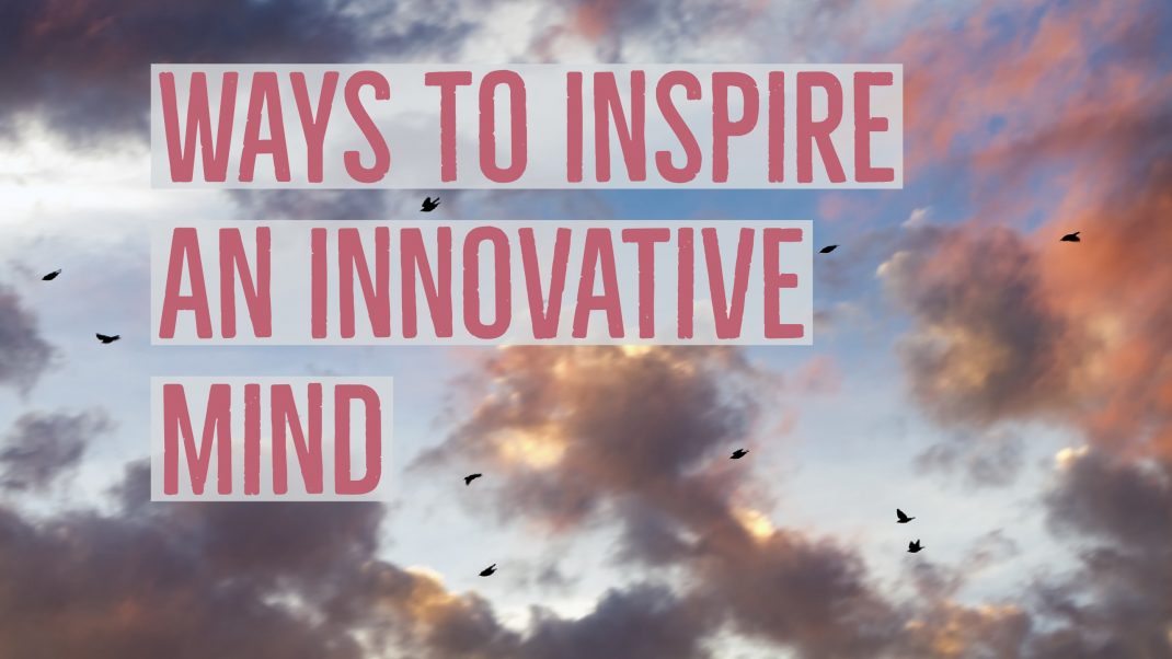 5 Tips To Inspire An Innovative Mind – Believe